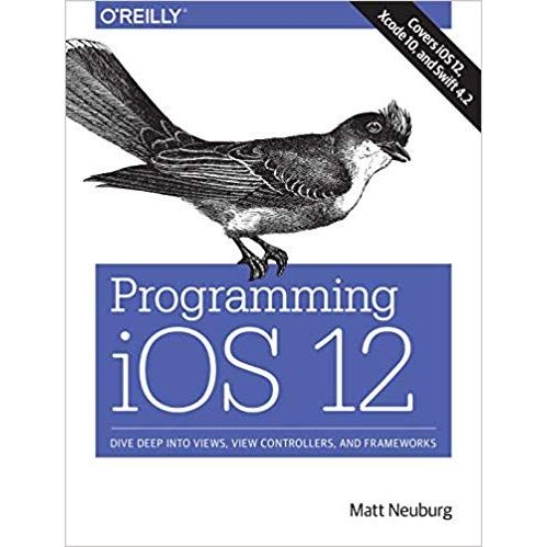 Programming iOS 12: Dive Deep into Views, View Controllers, and Frameworks