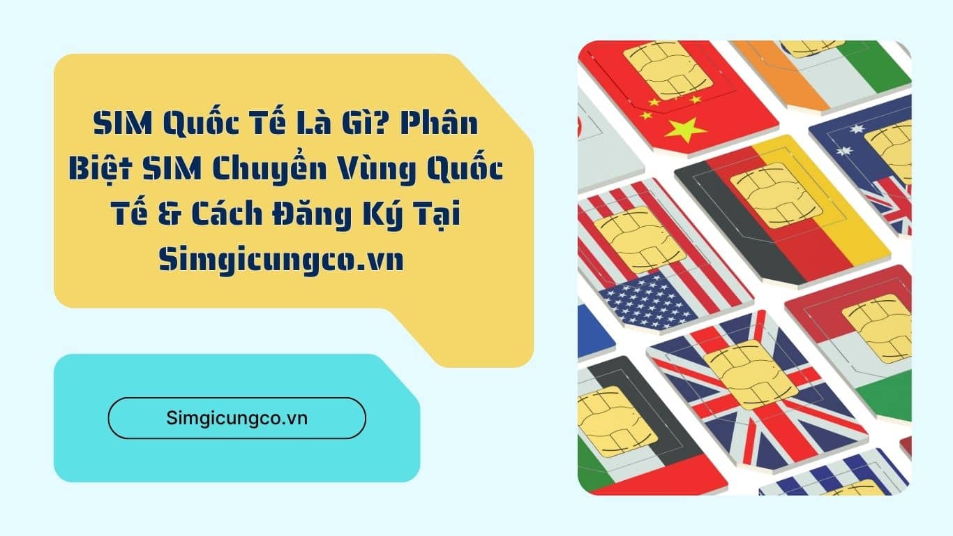 SIM Quốc Tế Là Gì? Phân Biệt SIM Chuyển Vùng Quốc Tế & Cách Đăng Ký Tạ