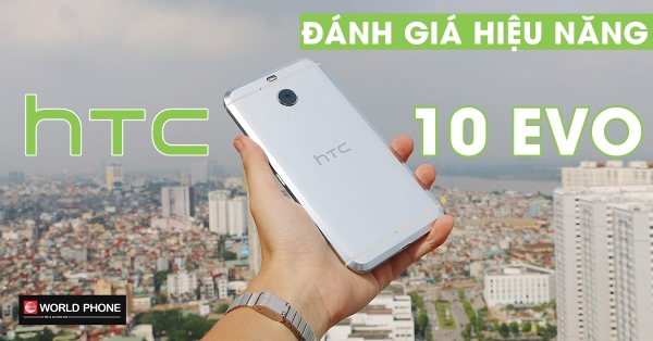 Đánh giá Hiệu năng HTC 10 Evo cùng Snapdragon 810 | WORLDPHONE.VN