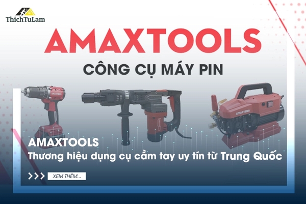 Amaxtools: Thương hiệu dụng cụ cầm tay uy tín từ Trung Quốc