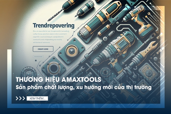 Thương hiệu Amaxtools - Sản phẩm chất lượng, xu hướng mới của thị trườ