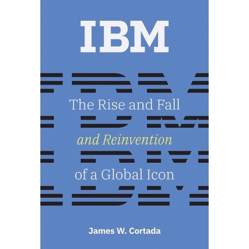 IBM: The Rise and Fall and Reinvention of a Global Icon (History of ...