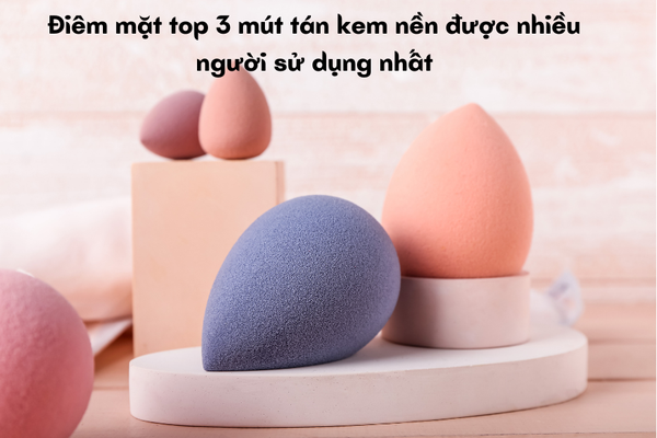 Điểm mặt top 3 mút tán kem nền được nhiều người sử dụng nhất