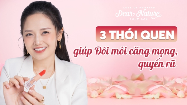 DEAR NATURE: BÍ QUYẾT SỞ HỮU ĐÔI MÔI CĂNG MỌNG QUYẾN RŨ