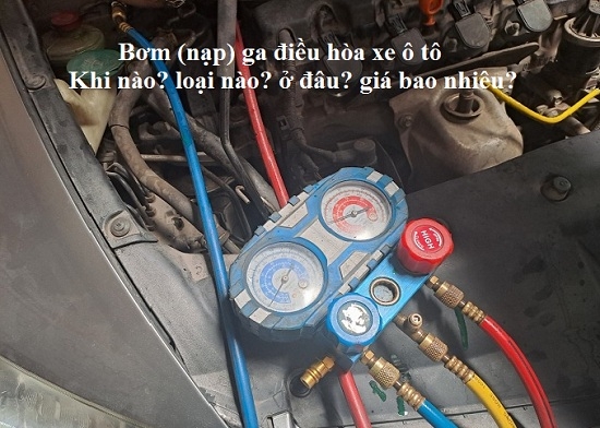 Bơm (nạp) ga điều hòa xe ô tô: Khi nào? Loại nào? Ở đâu? Giá bao nhiêu