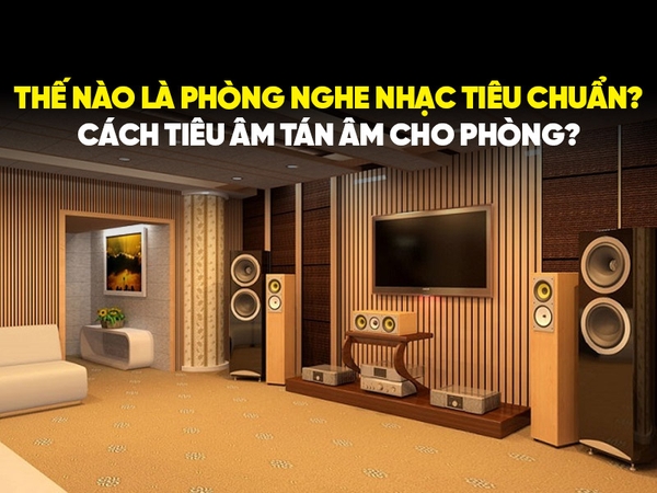 Thế nào là phòng nghe nhạc tiêu chuẩn? Cách tiêu âm tán âm cho phòng?