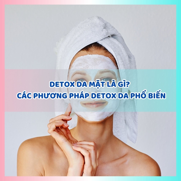 Detox da mặt là gì? Gợi ý các phương pháp detox da phổ biến