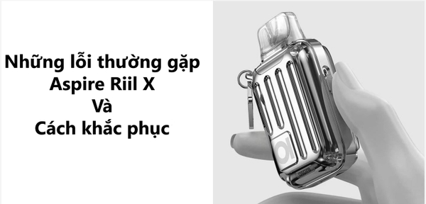 Các Vấn Đề Phổ Biến ở Aspire Riil X và Cách Khắc Phục