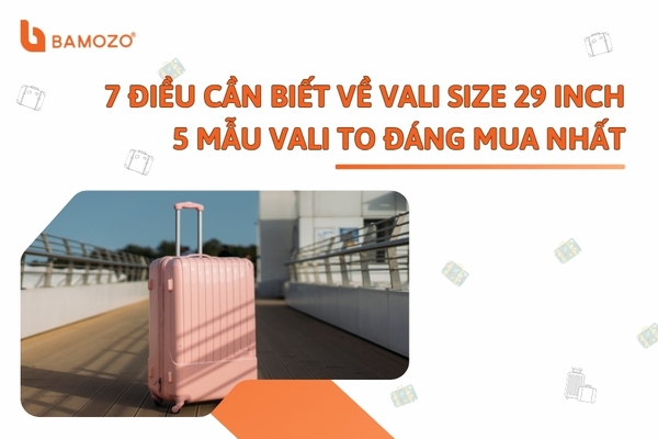 7 điều cần biết về vali size 29 inch. 5 mẫu vali cỡ lớn đẹp nhất
