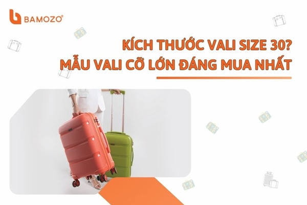 Kích thước và sức chứa vali size 30 inch? 5 mẫu vali cỡ đại đẹp nhất