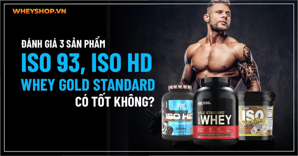 Đánh giá 3 sản phẩm: Iso 93, Iso HD, Whey Gold Standard có tốt không?