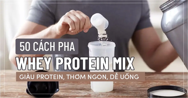 50 cách pha Whey Protein giàu đạm, thơm ngon và dễ uống